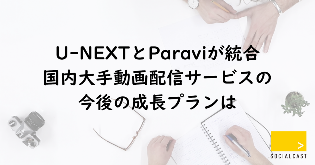 U-NEXTとParaviが統合～国内大手動画配信サービスの今後の成長プランは - ソーシャルキャスト式、動画配信のメリット最大化術